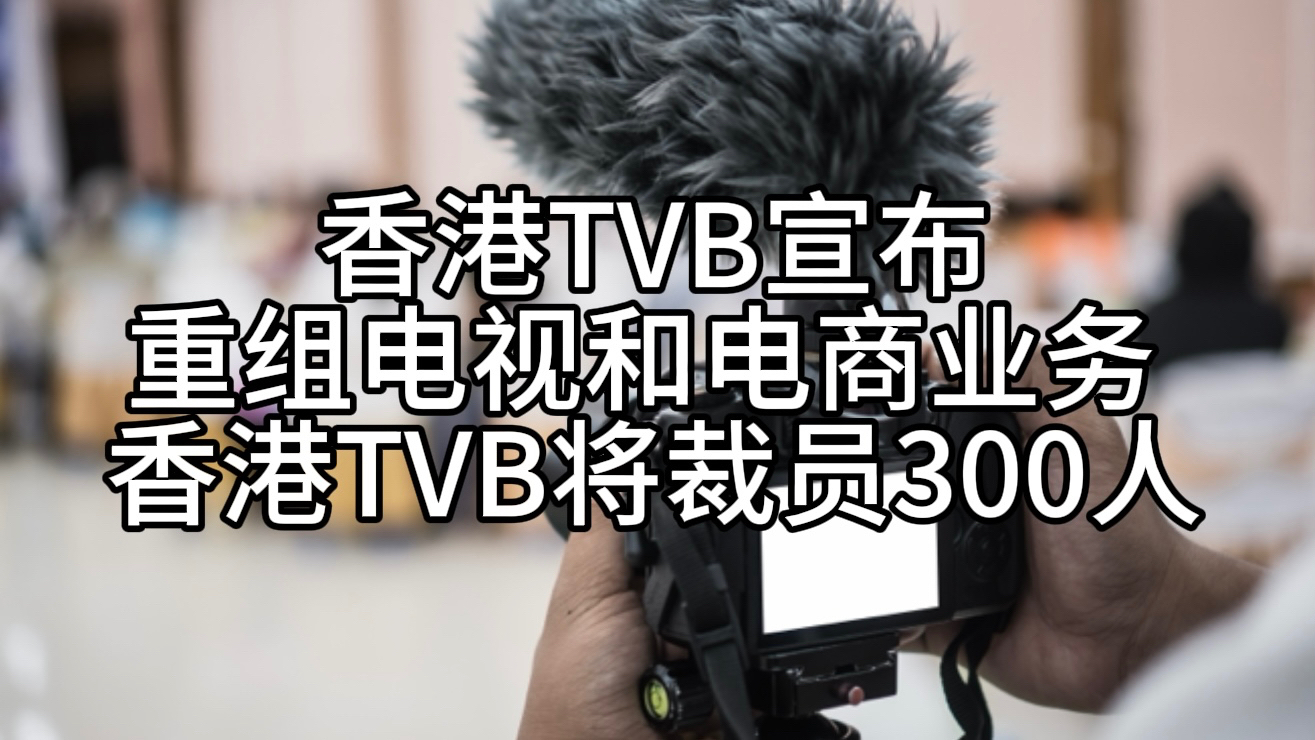 香港TVB宣布重组电视和电商业务 香港TVB将裁员300人